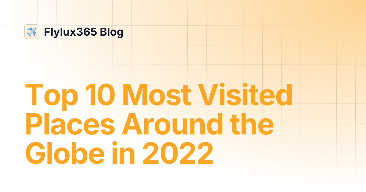 Top 10 Most Visited Places Around the Globe in 2022 | Flylux365 Blog